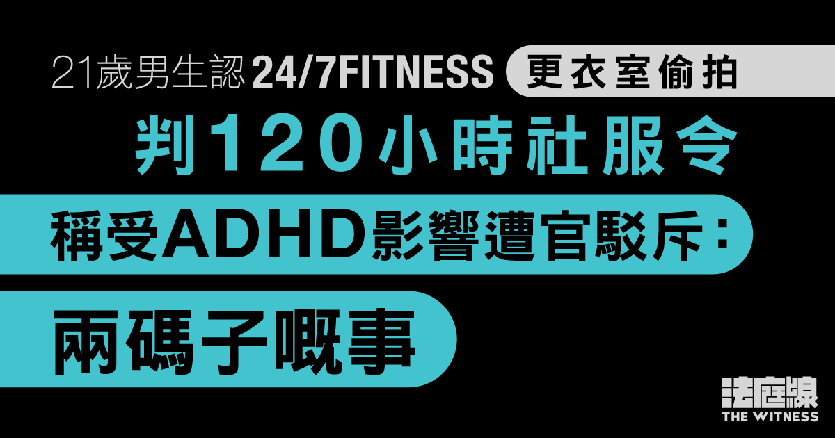 男生認24/7FITNESS更衣室偷拍判社服 稱受ADHD影響 官：本席有少少精神科（知識）底子 根本係兩碼子嘅事 | LIHKG 討論區